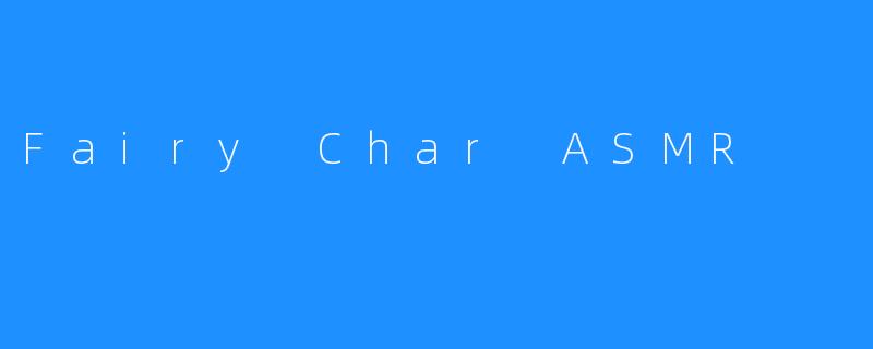 梦幻般的“Fairy Char ASMR”体验-ASMR探索者
