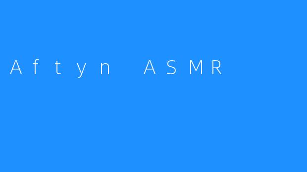 探索Aftyn ASMR：宁静声波中的心灵慰藉-ASMR探索者